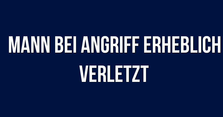 Polizeibericht Berlin: Mann bei Angriff erheblich verletzt